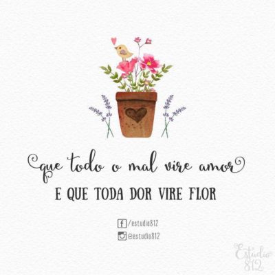 Que todo o mal vire amor e que toda dor vire flor.