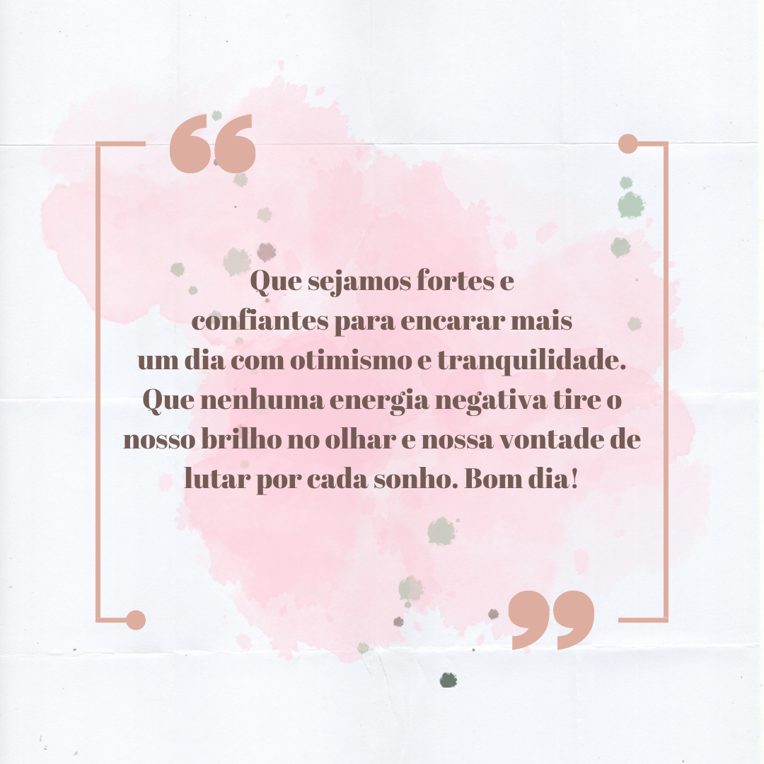 Que sejamos fortes e confiantes para encarar mais um dia com otimismo...